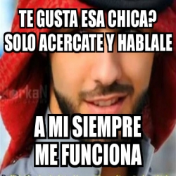 Meme Personalizado - te gusta esa chica? solo acercate y hablale a mi ...
