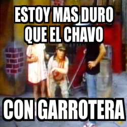 Meme Personalizado - estoy mas duro que el chavo con garrotera - 9150664