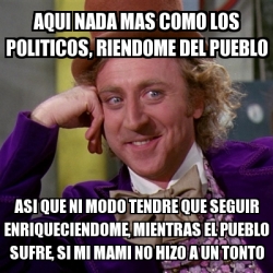 Meme Willy Wonka - aqui nada mas como los politicos, riendome del ...