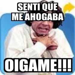 Meme Personalizado - Senti que me ahogaba Oigame!!! - 9196996