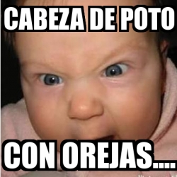 Meme Bebe furioso - CABEZA DE POTO CON OREJAS.... - 9216089