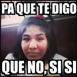 Meme Personalizado - pa que te digo que no, si si - 9408034