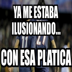Meme Personalizado - Ya me estaba ilusionando... con esa platica - 9656783