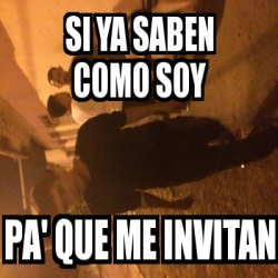 Meme Personalizado - Si ya saben como soy Pa' que me invitan - 9879487